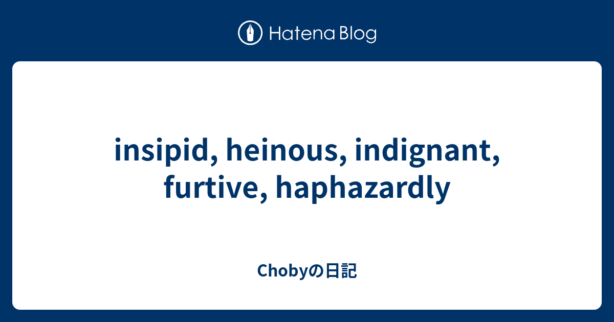 insipid, heinous, indignant, furtive, haphazardly - Chobyの日記