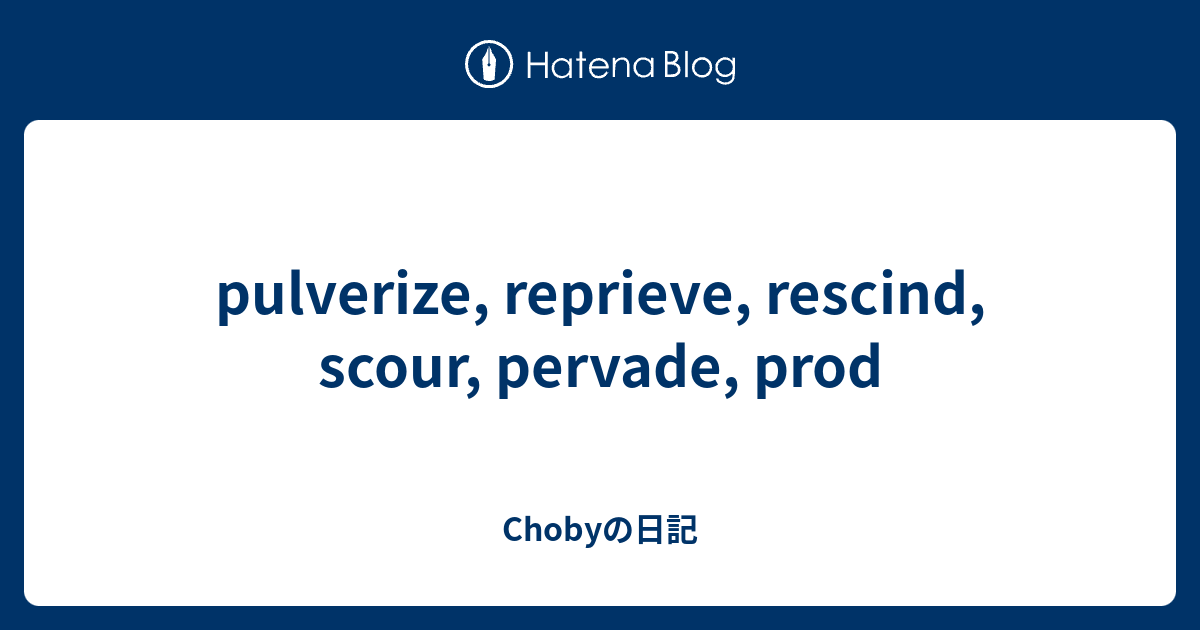 pulverize, reprieve, rescind, scour, pervade, prod - Chobyの日記