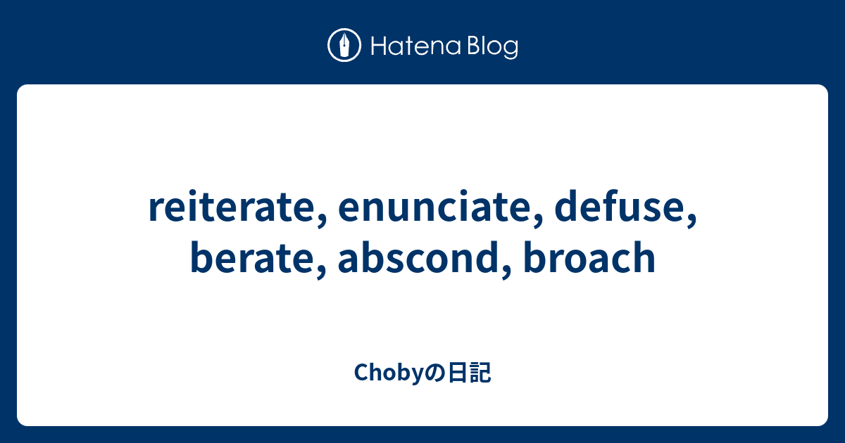reiterate, enunciate, defuse, berate, abscond, broach - Chobyの日記