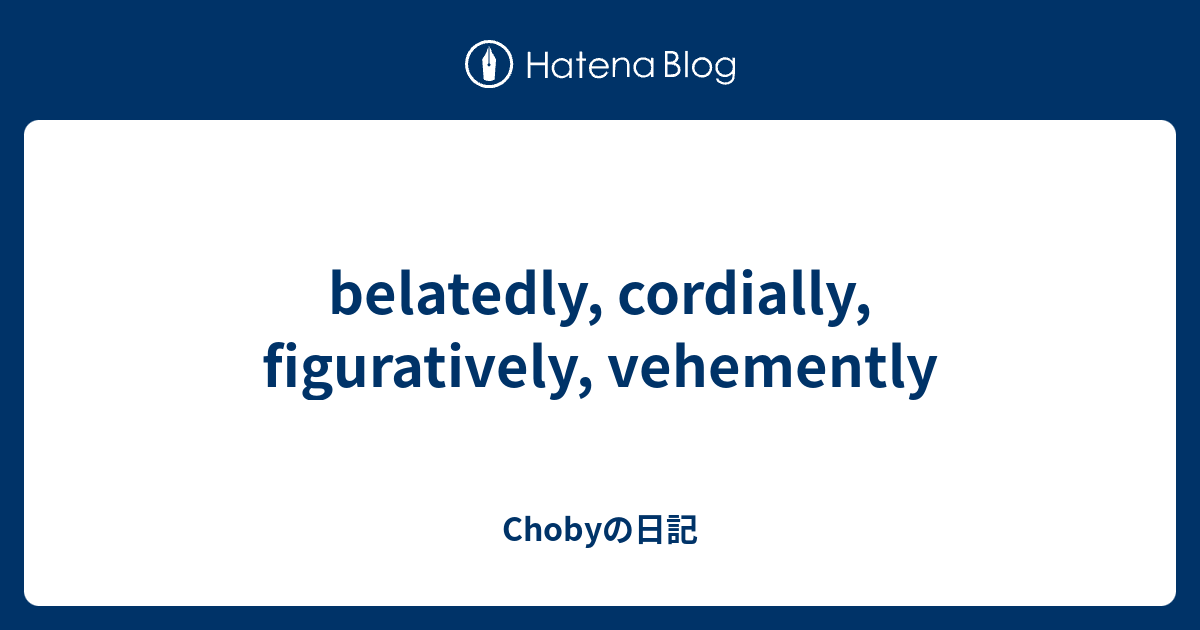 belatedly, cordially, figuratively, vehemently - Chobyの日記