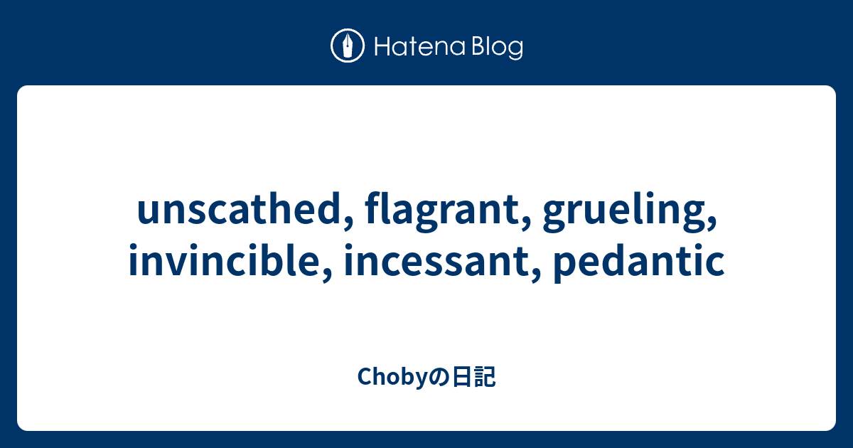 unscathed, flagrant, grueling, invincible, incessant, pedantic - Chobyの日記