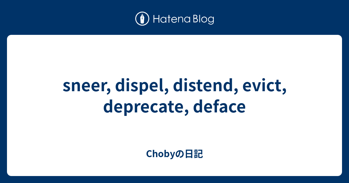 sneer, dispel, distend, evict, deprecate, deface - Chobyの日記