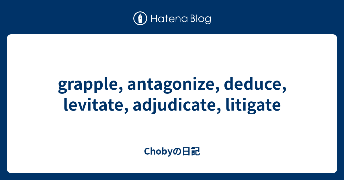 grapple, antagonize, deduce, levitate, adjudicate, litigate - Chobyの日記