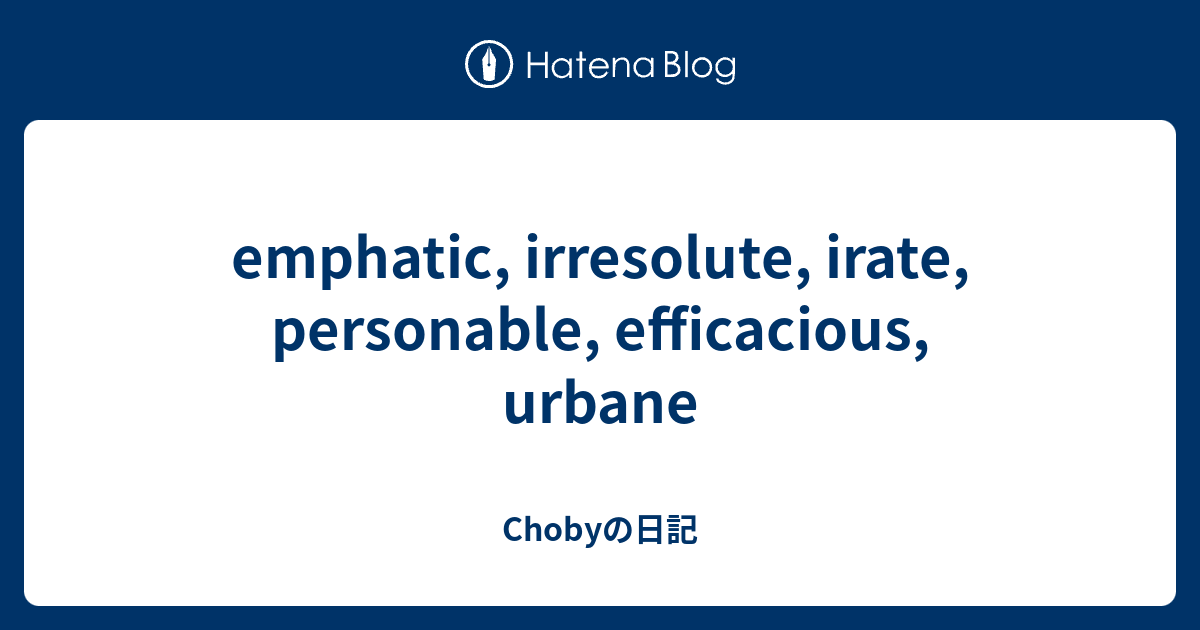 emphatic, irresolute, irate, personable, efficacious, urbane - Chobyの日記