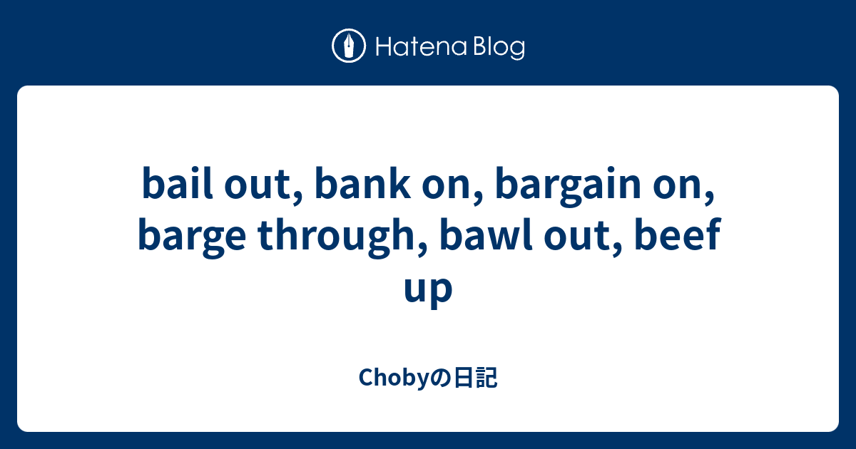 bail out, bank on, bargain on, barge through, bawl out, beef up - Chobyの日記