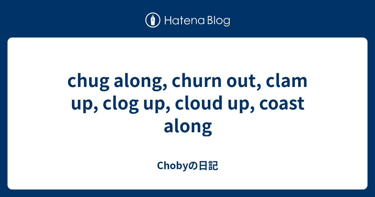 chug along, churn out, clam up, clog up, cloud up, coast along - Chobyの日記