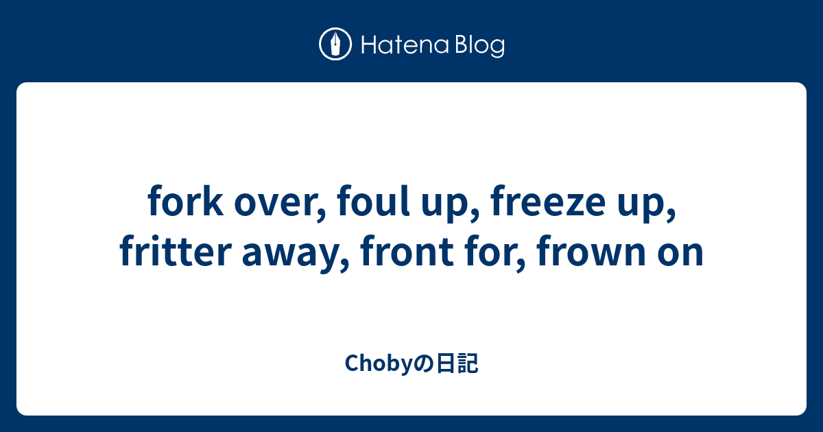 fork over, foul up, freeze up, fritter away, front for, frown on - Chobyの日記