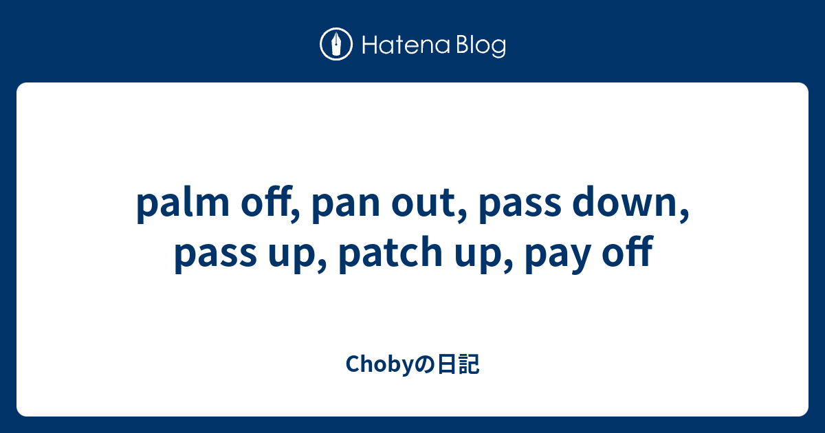 palm off, pan out, pass down, pass up, patch up, pay off - Chobyの日記