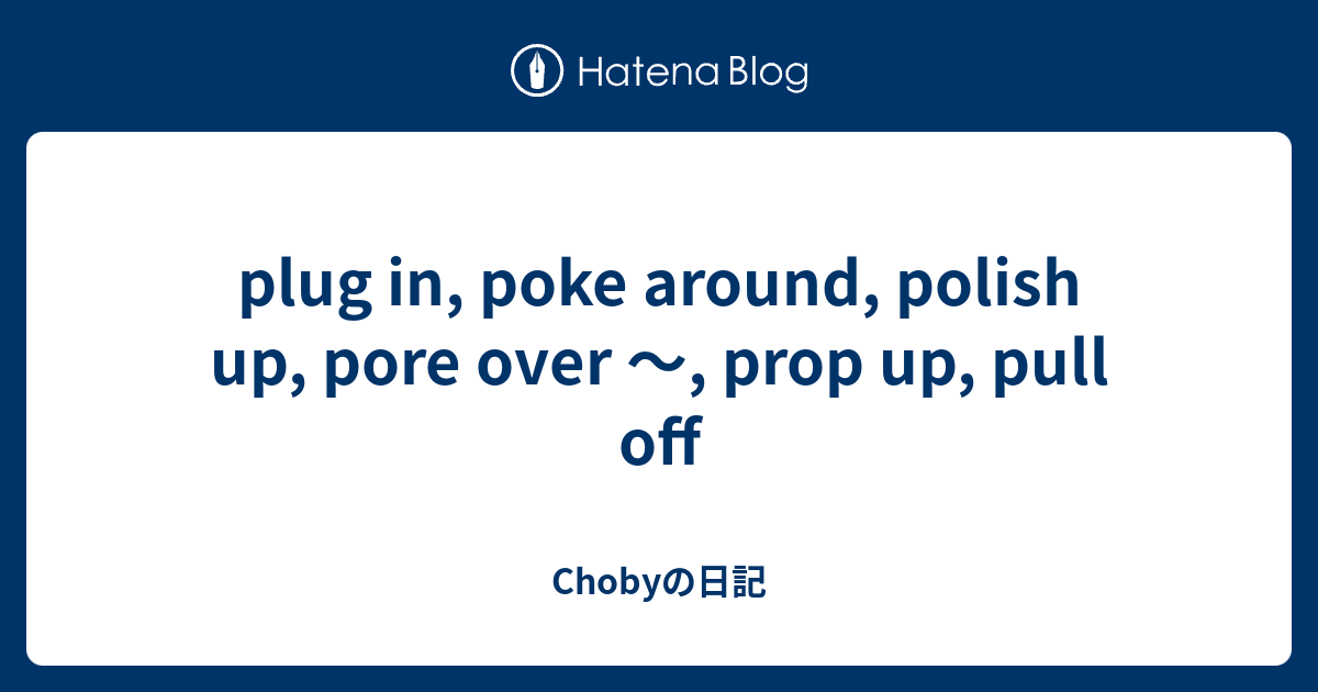 plug in, poke around, polish up, pore over ～, prop up, pull off - Chobyの日記