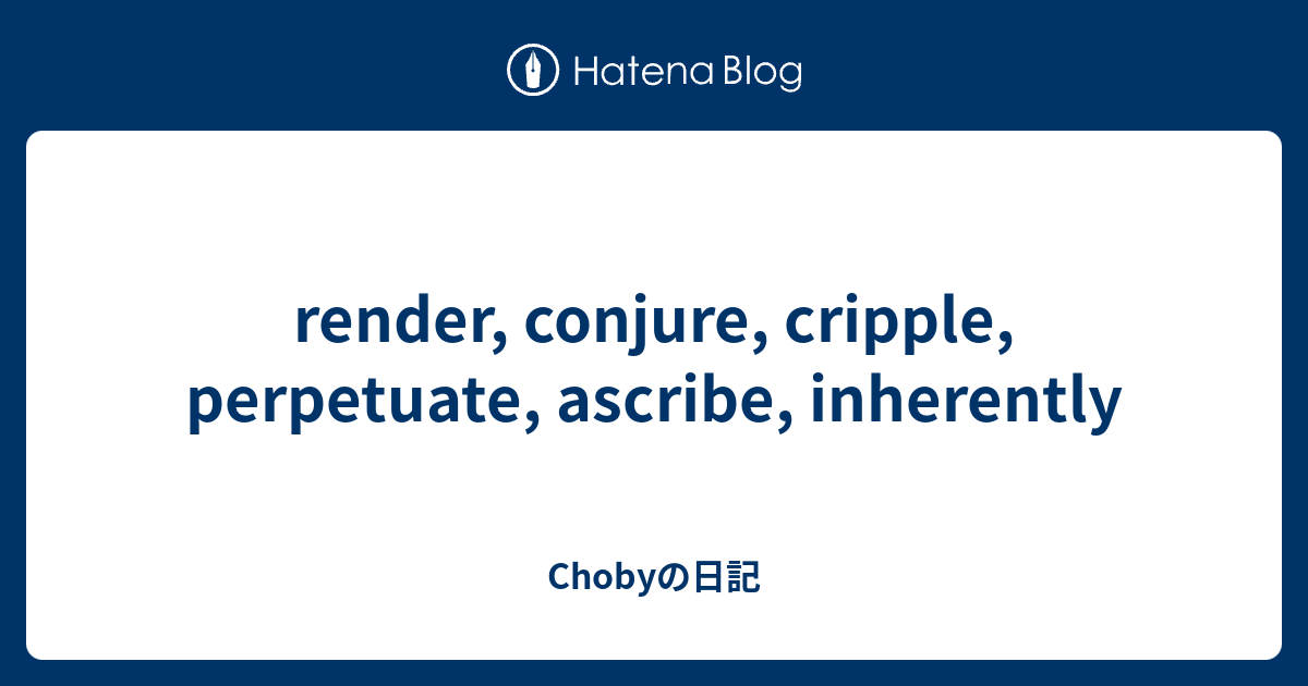 render, conjure, cripple, perpetuate, ascribe, inherently - Chobyの日記