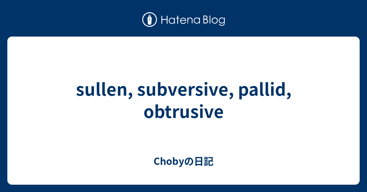 sullen, subversive, pallid, obtrusive - Chobyの日記