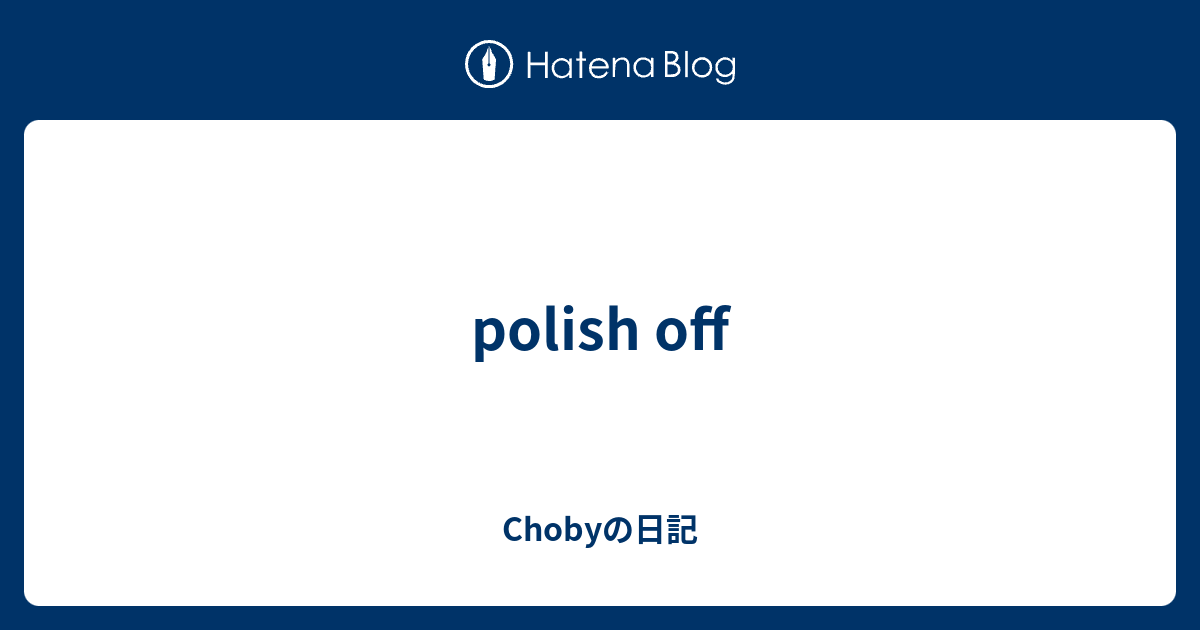 polish off - Chobyの日記