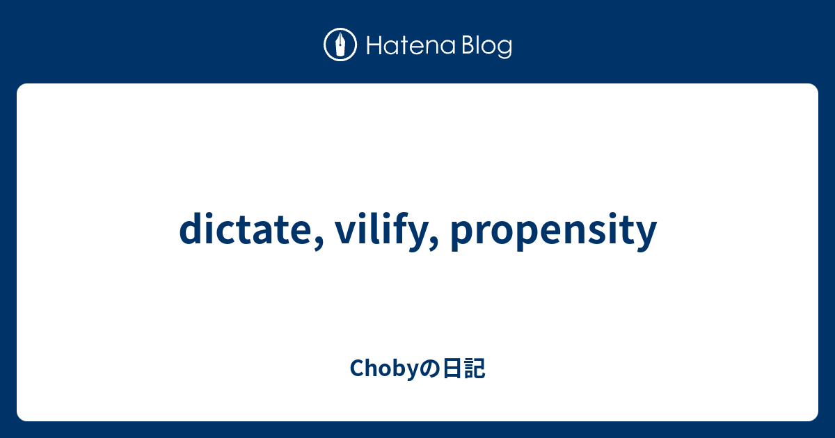 dictate, vilify, propensity - Chobyの日記