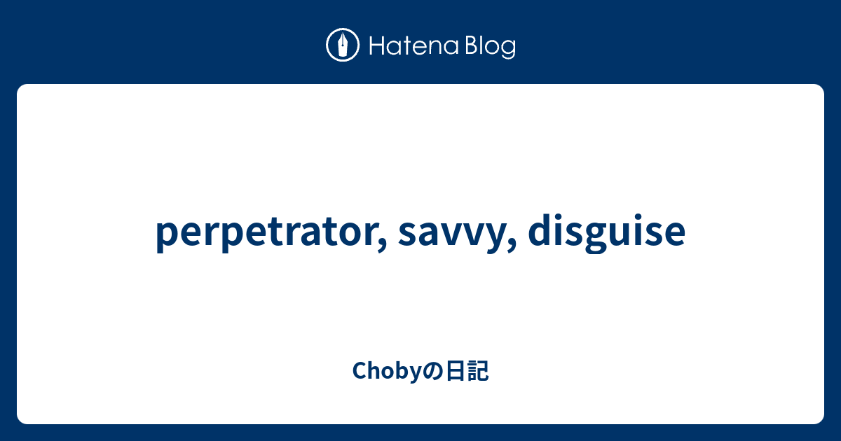perpetrator, savvy, disguise - Chobyの日記