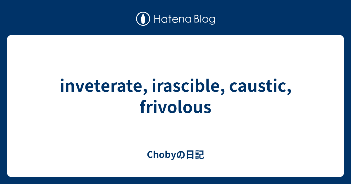 inveterate, irascible, caustic, frivolous - Chobyの日記