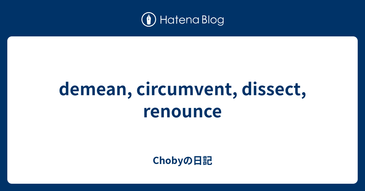 demean, circumvent, dissect, renounce - Chobyの日記