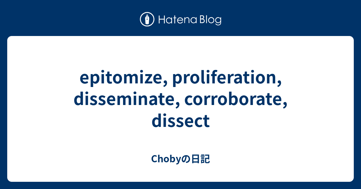 epitomize, proliferation, disseminate, corroborate, dissect - Chobyの日記