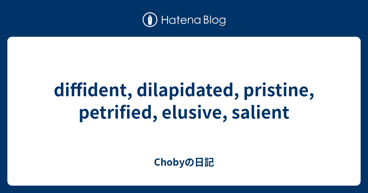 diffident, dilapidated, pristine, petrified, elusive, salient - Chobyの日記
