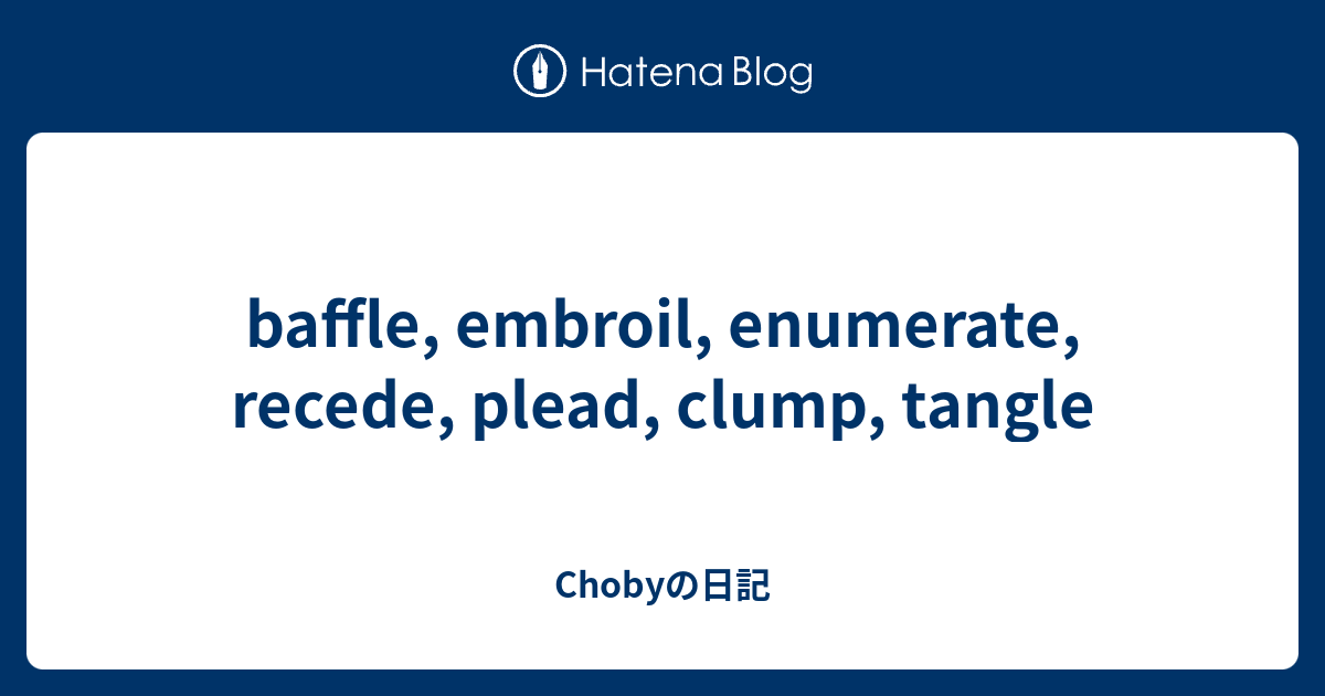 baffle, embroil, enumerate, recede, plead, clump, tangle - Chobyの日記