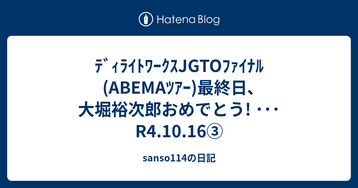 ﾃﾞｨﾗｲﾄﾜｰｸｽJGTOﾌｧｲﾅﾙ(ABEMAﾂｱｰ)最終日､大堀裕次郎おめでとう! ･･･R4.10.16③ - sanso114の日記