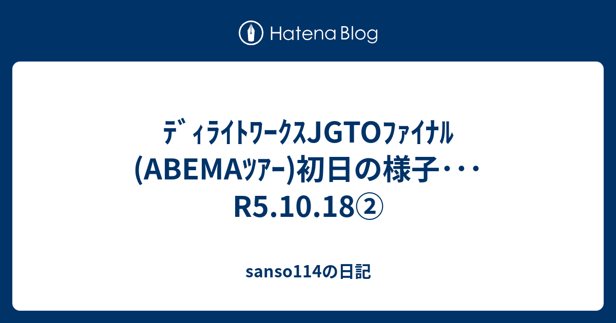 ﾃﾞｨﾗｲﾄﾜｰｸｽJGTOﾌｧｲﾅﾙ(ABEMAﾂｱｰ)初日の様子･･･R5.10.18② - sanso114の日記