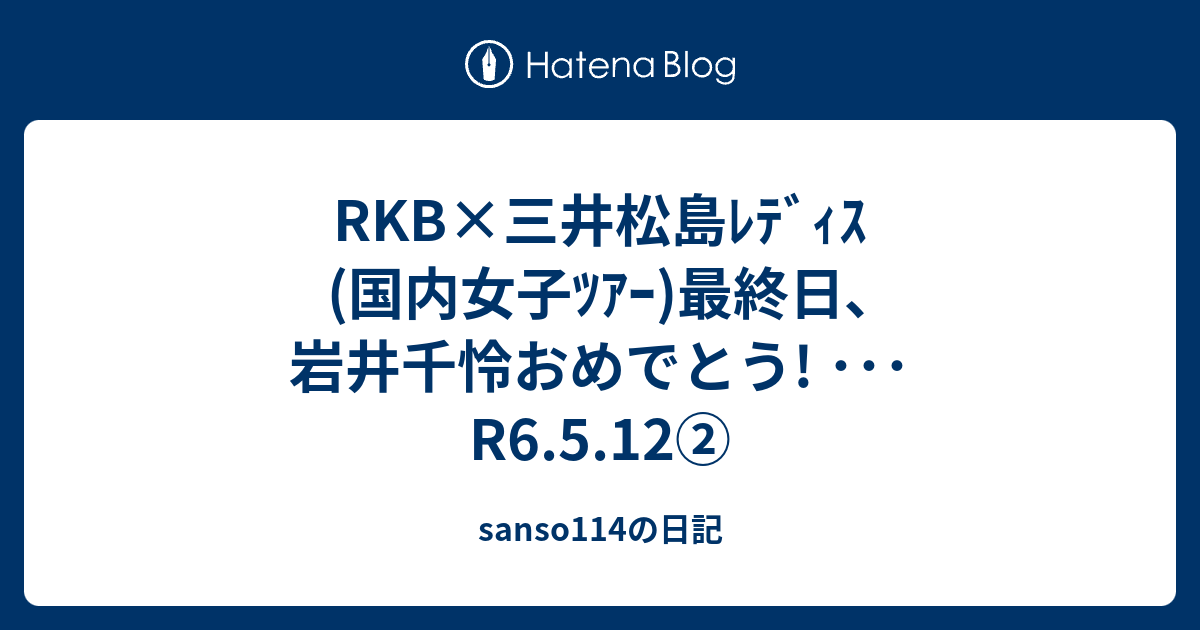RKB×三井松島ﾚﾃﾞｨｽ(国内女子ﾂｱｰ)最終日､岩井千怜おめでとう! ･･･R6.5.12② - sanso114の日記