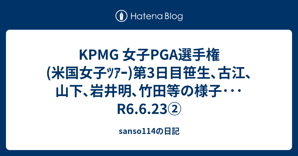 KPMG 女子PGA選手権(米国女子ﾂｱｰ)第3日目笹生､古江､山下､岩井明､竹田等の様子･･･R6.6.23② - sanso114の日記