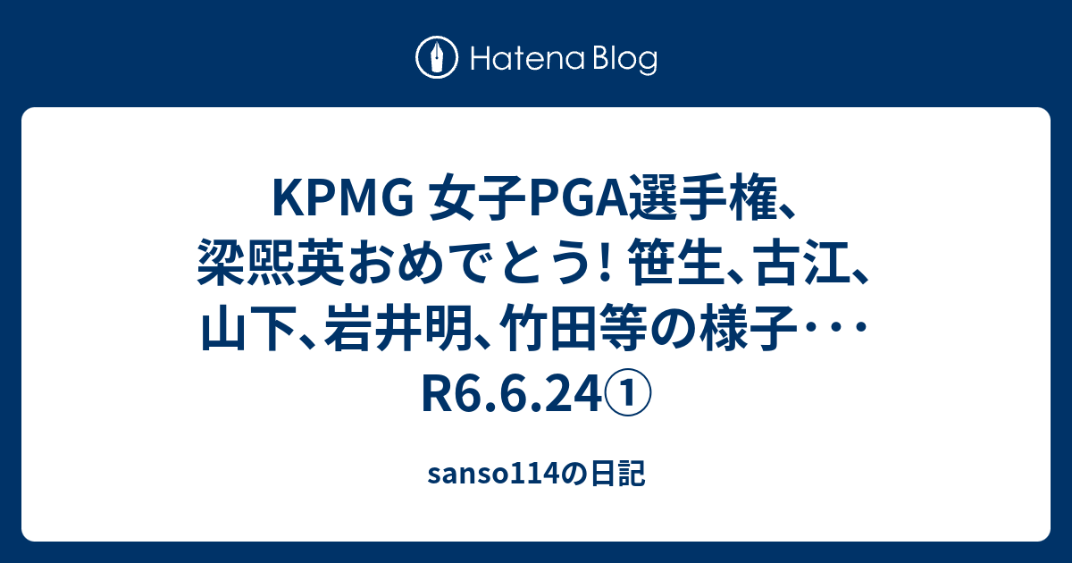 KPMG 女子PGA選手権､梁煕英おめでとう! 笹生､古江､山下､岩井明､竹田等の様子･･･R6.6.24① - sanso114の日記