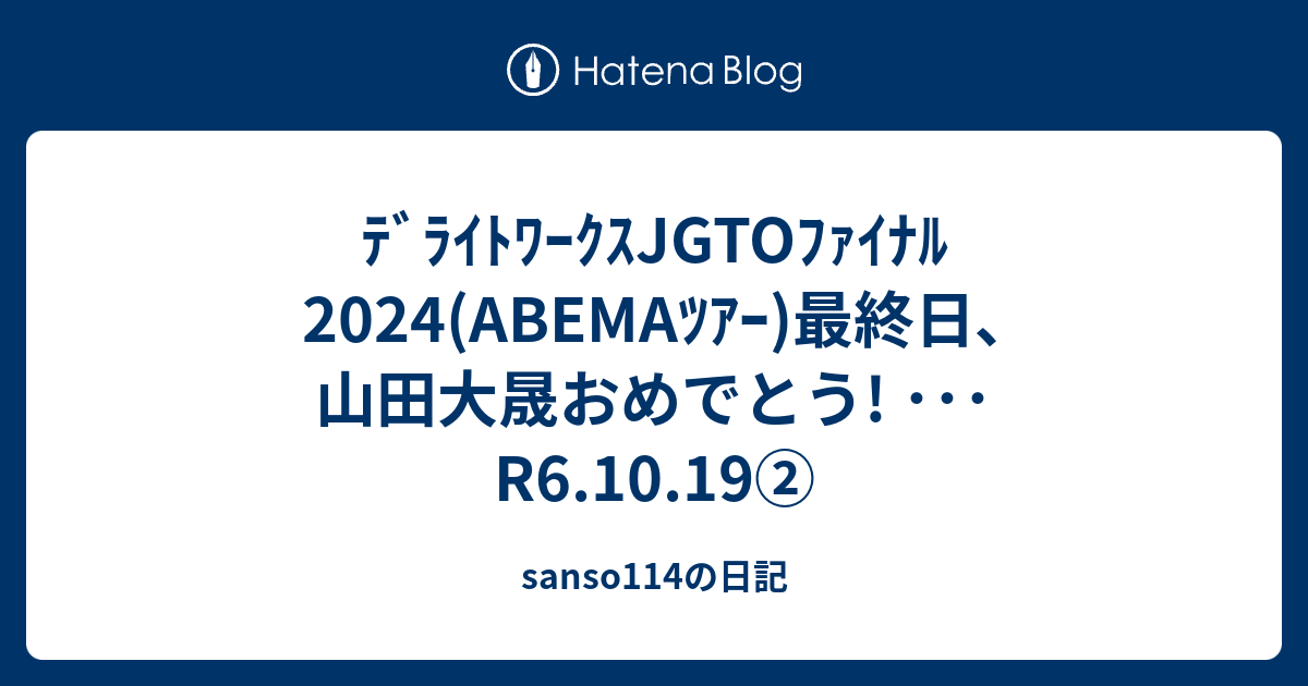 ﾃﾞﾗｲﾄﾜｰｸｽJGTOﾌｧｲﾅﾙ2024(ABEMAﾂｱｰ)最終日､山田大晟おめでとう! ･･･R6.10.19② - sanso114の日記