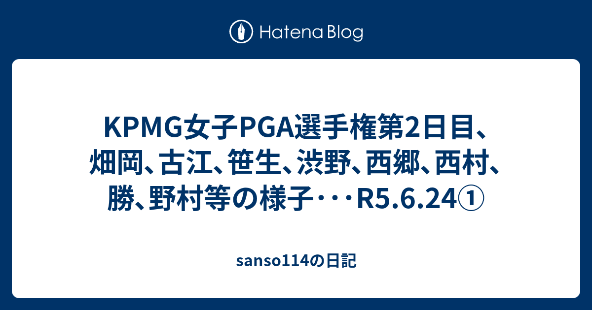 KPMG女子PGA選手権第2日目､畑岡､古江､笹生､渋野､西郷､西村､勝､野村等の様子･･･R5.6.24① - sanso114の日記