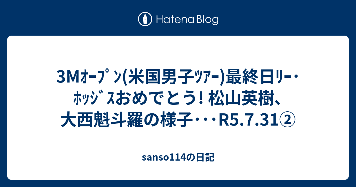 3Mｵｰﾌﾟﾝ(米国男子ﾂｱｰ)最終日ﾘｰ･ﾎｯｼﾞｽおめでとう! 松山英樹､大西魁斗羅の様子･･･R5.7.31② - sanso114の日記