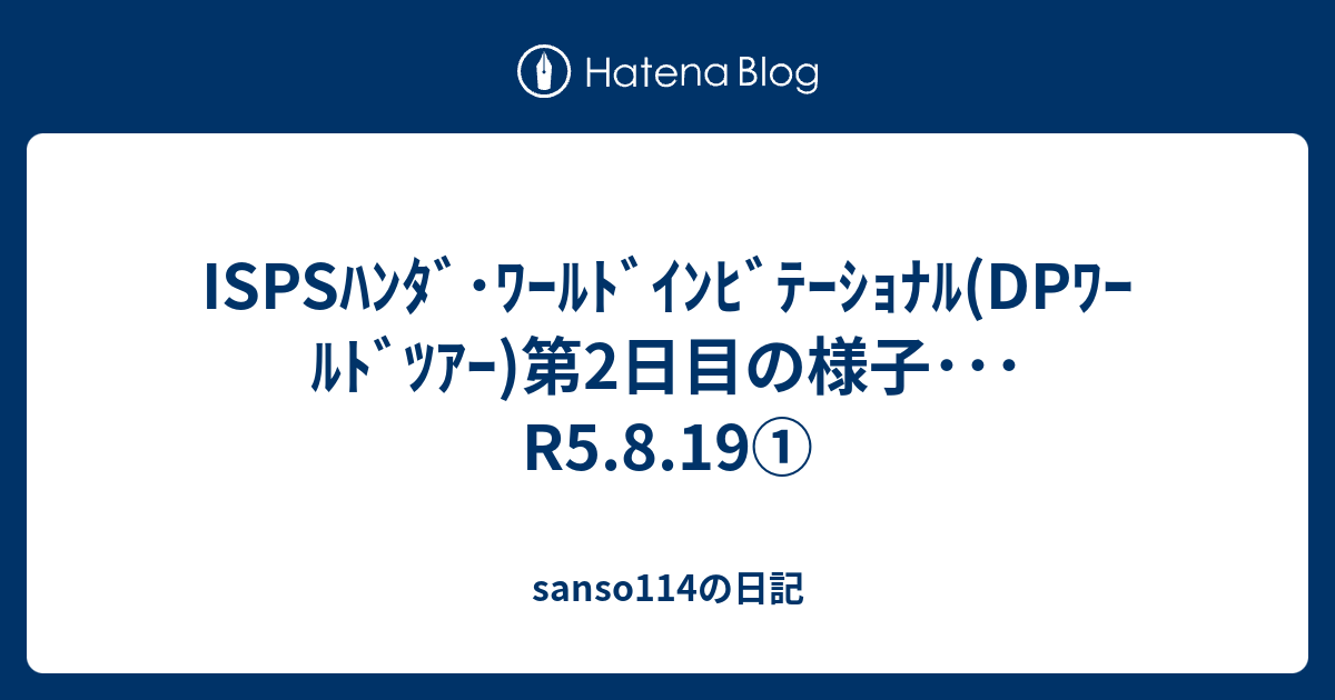 ISPSﾊﾝﾀﾞ･ﾜｰﾙﾄﾞｲﾝﾋﾞﾃｰｼｮﾅﾙ(DPﾜｰﾙﾄﾞﾂｱｰ)第2日目の様子･･･R5.8.19① - sanso114の日記