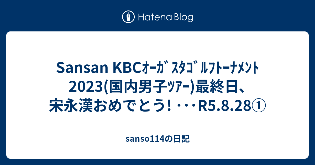 Sansan KBCｵｰｶﾞｽﾀｺﾞﾙﾌﾄｰﾅﾒﾝﾄ2023(国内男子ﾂｱｰ)最終日､宋永漢おめでとう! ･･･R5.8.28① - sanso114の日記