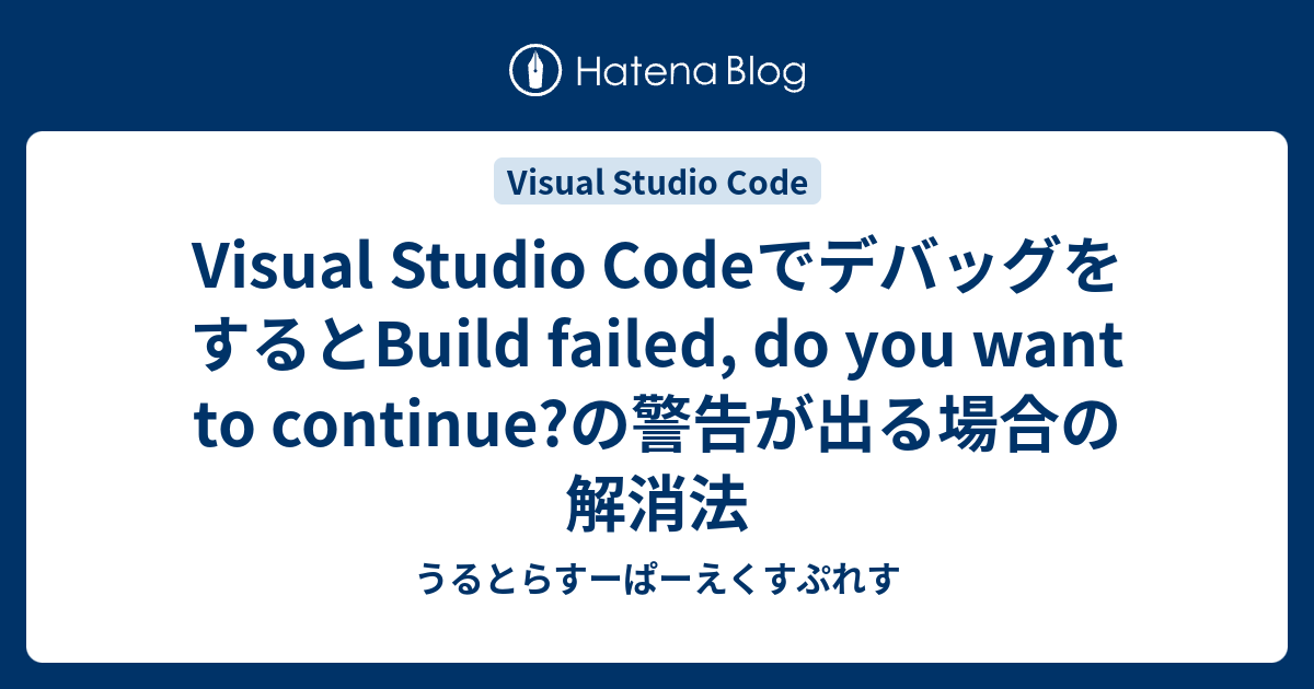 Visual Studio CodeでデバッグをするとBuild failed, do you want to continue?の警告が出る場合の解消法 - うるとらすーぱーえくすぷれす
