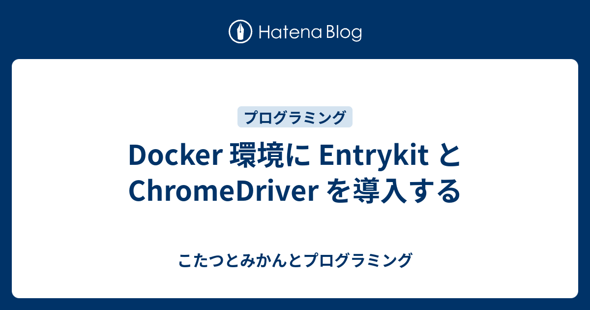 Docker 環境に Entrykit と ChromeDriver を導入する - こたつとみかんとプログラミング