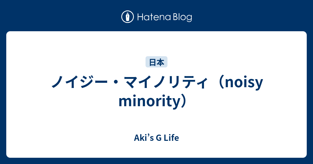 ノイジー・マイノリティ（noisy minority） - Aki’s G Life