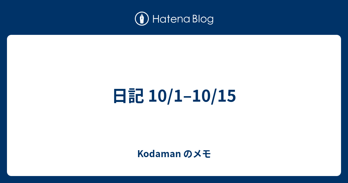日記 10/1–10/15 - Kodaman のメモ