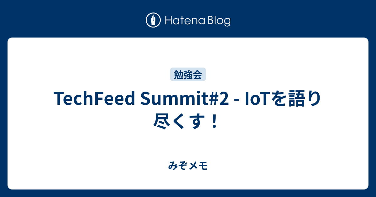 TechFeed Summit#2 - IoTを語り尽くす！ - みぞメモ