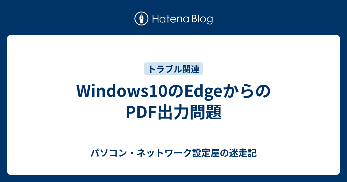 Windows10のEdgeからのPDF出力問題 - パソコン・ネットワーク設定屋の迷走記