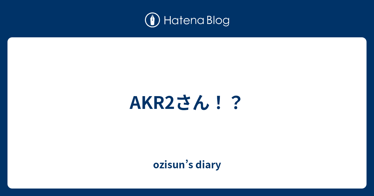 AKR2さん！？ - ozisun’s diary
