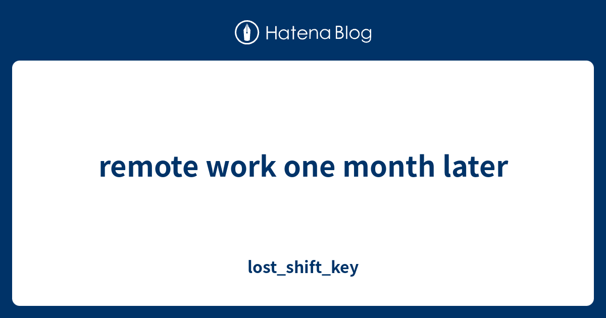 remote work one month later - lost_shift_key