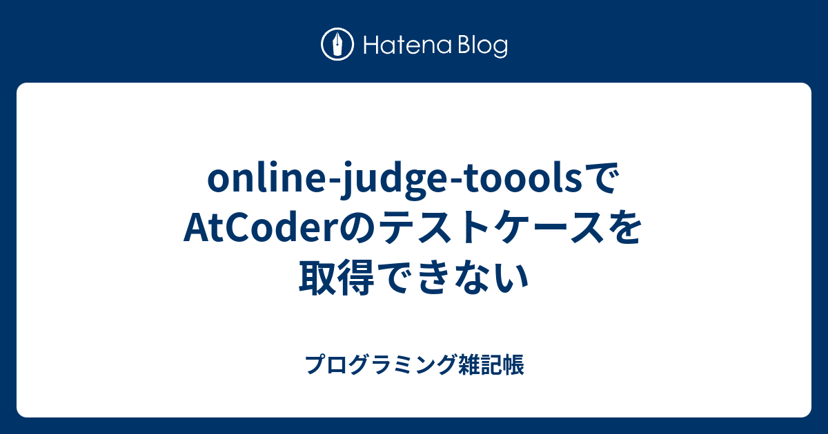 online-judge-tooolsでAtCoderのテストケースを取得できない - プログラミング雑記帳