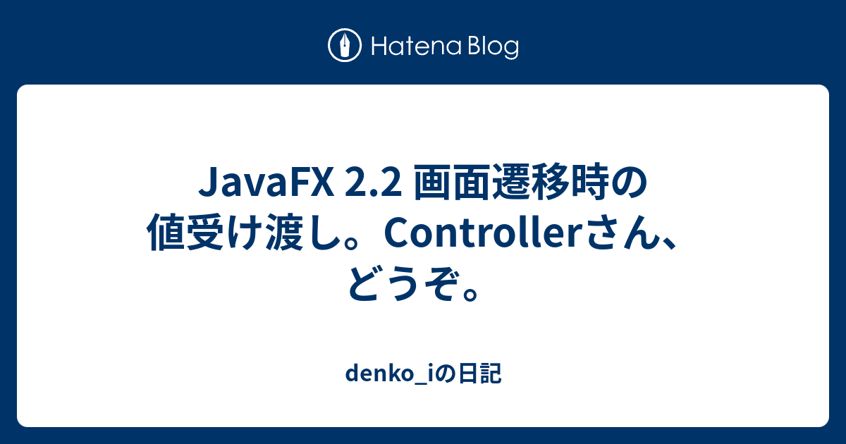 Javafx 22 画面遷移時の値受け渡し。controllerさん、どうぞ。 Denkoiの日記 