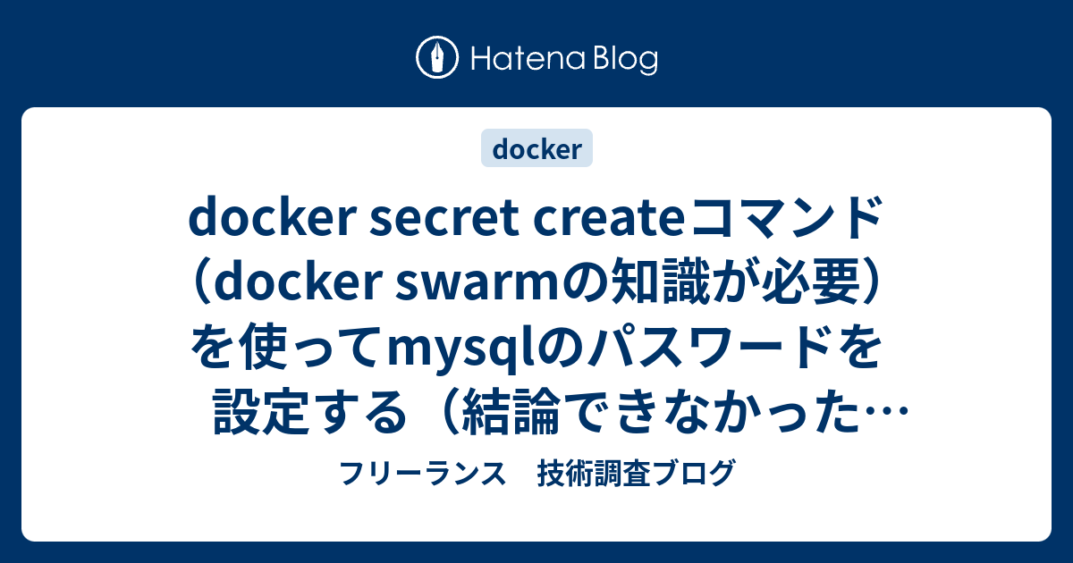docker secret createコマンド（docker swarmの知識が必要）を使ってmysqlのパスワードを設定する（結論できなかった記事） - フリーランス 技術調査ブログ