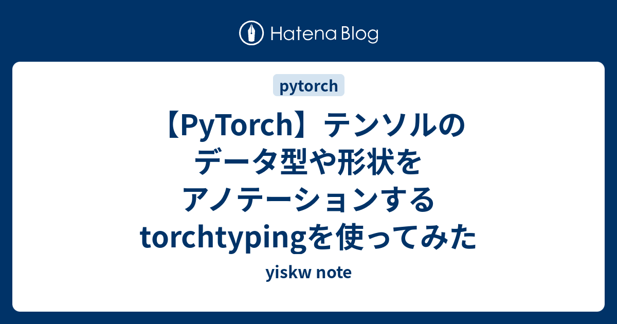 【PyTorch】テンソルのデータ型や形状をアノテーションするtorchtypingを使ってみた - yiskw note