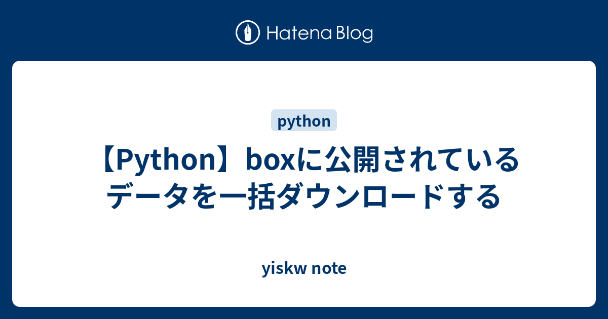 【Python】boxに公開されているデータを一括ダウンロードする - yiskw note