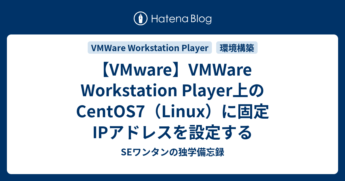 【VMware】VMWare Workstation Player上のCentOS7（Linux）に固定IPアドレスを設定する - SEワンタンの独学備忘録