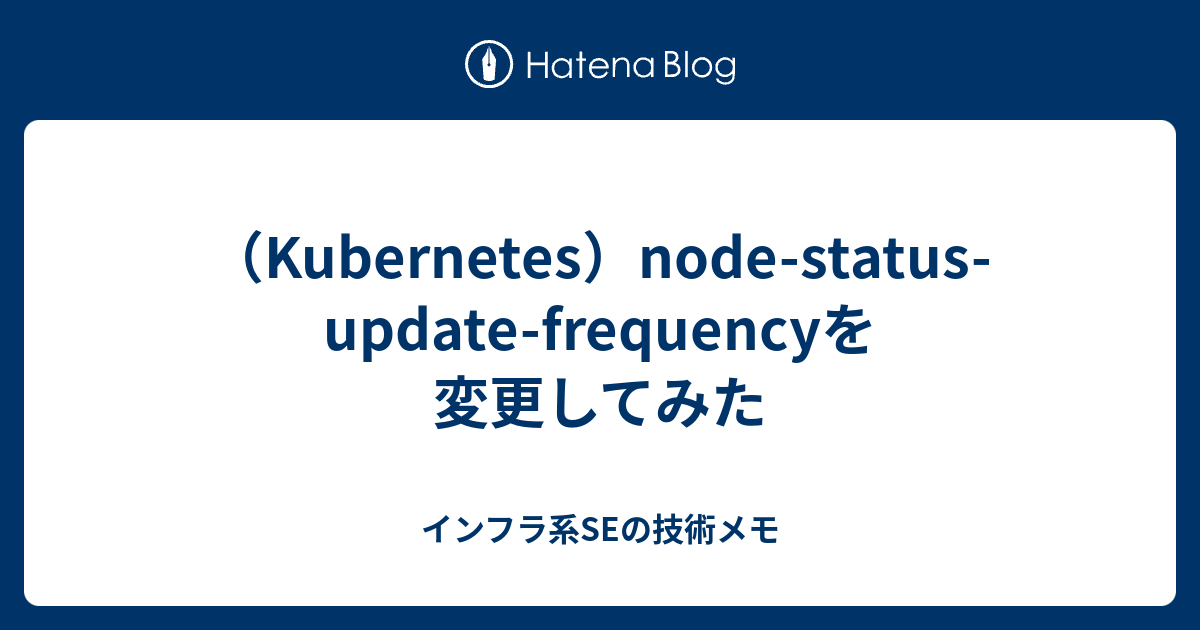 （Kubernetes）node-status-update-frequencyを変更してみた - インフラ系SEの技術メモ