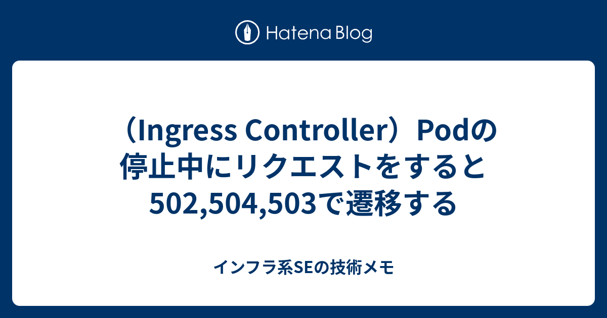 （Ingress Controller）Podの停止中にリクエストをすると502,504,503で遷移する - インフラ系SEの技術メモ