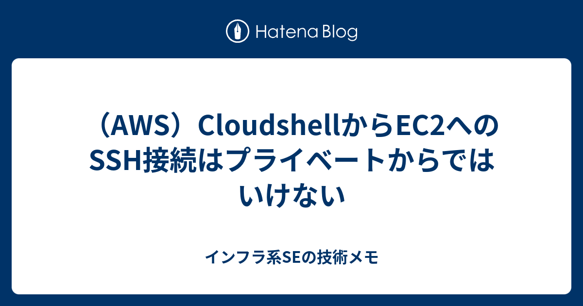 （AWS）CloudshellからEC2へのSSH接続はプライベートからではいけない - インフラ系SEの技術メモ